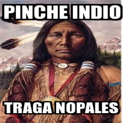 Meme Personalizado - Pinche indio traga nopales - 4289537