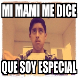 Meme Personalizado - mi mami me dice que soy especial - 4294682