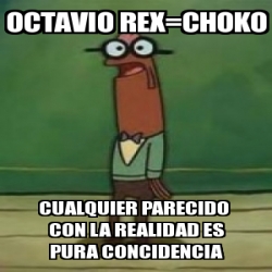 Meme Personalizado - OCTAVIO REX=CHOKO CUALQUIER PARECIDO CON LA ...