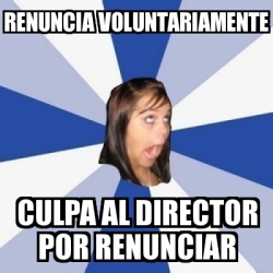 Meme Personalizado - renuncia voluntariamente culpa al director por ...