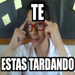 Meme Personalizado - TE ESTAS TARDANDO - 4300939