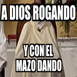 Meme Personalizado - A DIOS ROGANDO Y CON EL MAZO DANDO - 4306441