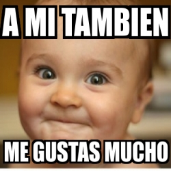 Meme Personalizado - A MI TAMBIEN Me GUSTAS MUCHO - 4306885