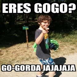 Meme Personalizado - ERES GOGO? gO-GORDA jajajaja - 4310053