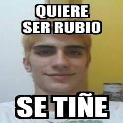 Meme Personalizado - Quiere ser rubio se tiÃ±e - 4317309