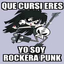 Meme Personalizado - que cursi eres yo soy rockera punk - 4318451