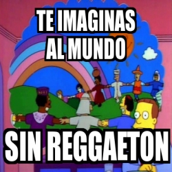 Meme Personalizado - te imaginas al mundo sin reggaeton - 4330921