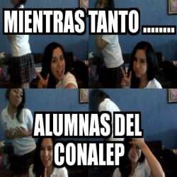 Meme Personalizado - mientras tanto ........ alumnas del Conalep - 4337897
