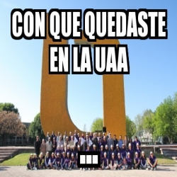 Meme Personalizado - con que quedaste en la uaa ... - 4340091