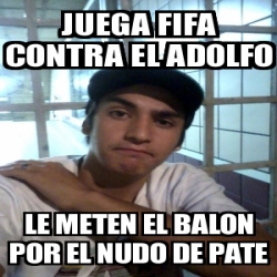 Meme Personalizado - juega fifa contra el adolfo le meten el balon por ...