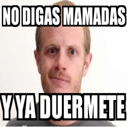 Meme Personalizado - NO DIGAS MAMADAS Y YA DUERMETE - 4349630
