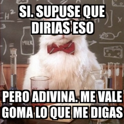 Meme Chemistry Cat - si. supuse que dirias eso pero adivina. me vale ...