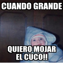Meme Personalizado - cuando grande quiero mojar el cuco!! - 4365848