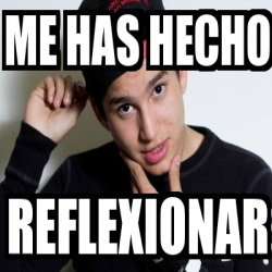 Meme Personalizado - me has hecho reflexionar - 4366617