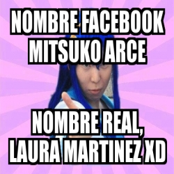 Meme Personalizado - Nombre facebook Mitsuko Arce Nombre real, laura Martinez XD - 4372319