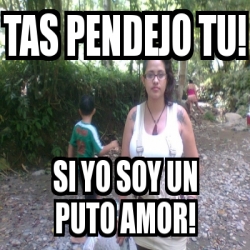 Meme Personalizado - tas pendejo tu! si yo soy un puto amor! - 4376650