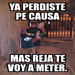 Meme Personalizado - ya perdiste pe causa mas reja te voy a meter ...
