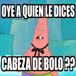 Meme Personalizado - oye a quien le dices cabeza de bolo ?? - 4377169