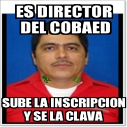 Meme Personalizado - Es director del cobaed sube la inscripcion y se la ...