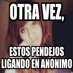 Meme Personalizado - Otra vez, estos pendejos ligando en anonimo - 4380915