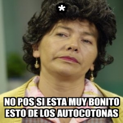 Meme Personalizado - * no pos si esta muy bonito esto de los ...
