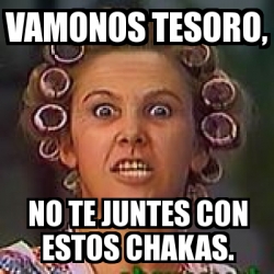 Meme Personalizado - Vamonos tesoro, no te juntes con estos chakas ...