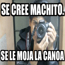 Meme Personalizado - se cree machito. se le moja la canoa - 4391704