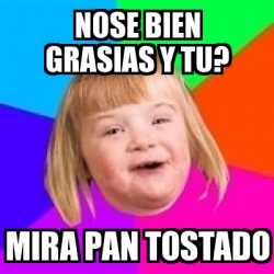 Meme Retard Girl - nose bien grasias y tu? mira pan tostado - 4394835
