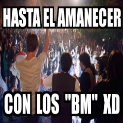 Meme Personalizado - Hasta el amanecer Con los ''bm'' xD - 4401214