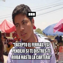Meme Personalizado - ... "excepto el ferras, ese pendejo si te distres ...