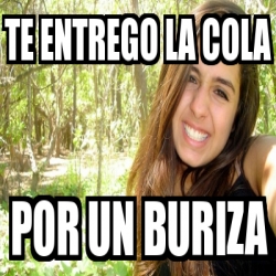 Meme Personalizado - TE ENTREGO LA COLA POR UN BURIZA - 4402707