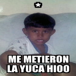 Meme Personalizado - * me metieron la yuca hioo - 4425097