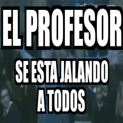 Meme Personalizado - el profesor se esta jalando a todos - 4427402