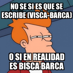 Meme Futurama Fry - no se si es que se escribe (visca-barca) o si en realidad es bisca barca ...