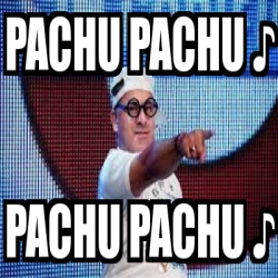 Meme Personalizado - PACHU PACHU â™ª PACHU PACHU â™ª - 4429984
