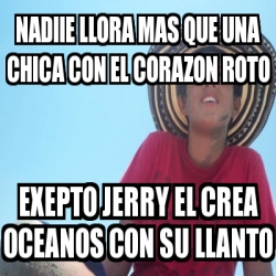 Meme Personalizado - NadiIe lloRa mas que una chica con el corazon roto ...