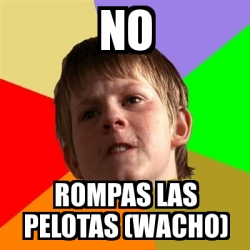 Meme Chico Malo - no rompas las pelotas (wacho) - 4436469