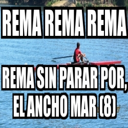 Meme Personalizado - REMA REMA REMA REMA SIN PARAR POR, EL ANCHO MAR (8 ...