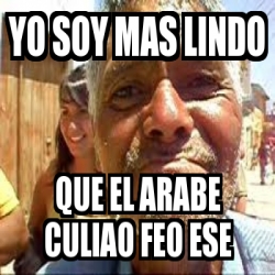 Meme Personalizado - yo soy mas lindo que el arabe culiao feo ese - 4443318