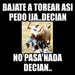 Meme Personalizado - BAJATE A TOREAR ASI PEDO IJA..DECIAN NO PASA NADA ...