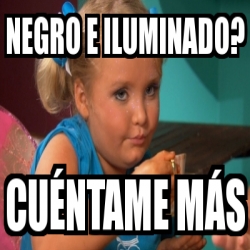 Meme Personalizado - negro e iluminado? cuÃ©ntame mÃ¡s - 4461783