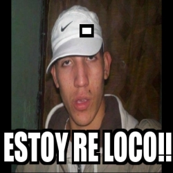 Meme Personalizado - - estoy re loco!! - 4464163