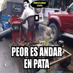 Meme Personalizado - . PEOR ES ANDAR EN PATA - 4464210