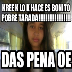 Meme Personalizado - kree k lo k hace es bonito pobre tarada ...