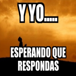 Meme Personalizado - y yo..... esperando que respondas - 4467074