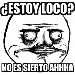 Meme Me Gusta - Â¿ESTOY LOCO? NO ES SIERTO AHHHA - 4467414