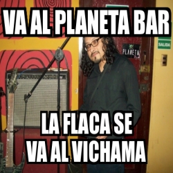 Meme Personalizado - Va al planeta bar La flaca se va al vichama - 4467542