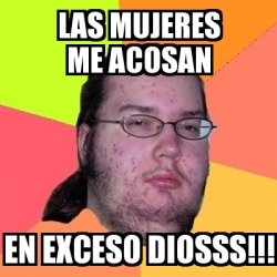 Meme Friki - las mujeres me acosan en exceso diosss!!! - 4476354