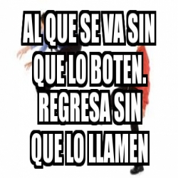 Meme Personalizado - al que se va sin que lo boten. regresa sin que lo ...