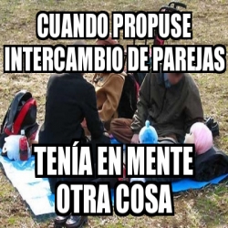 Meme Personalizado - cuando propuse intercambio de parejas tenÃ­a en ...
